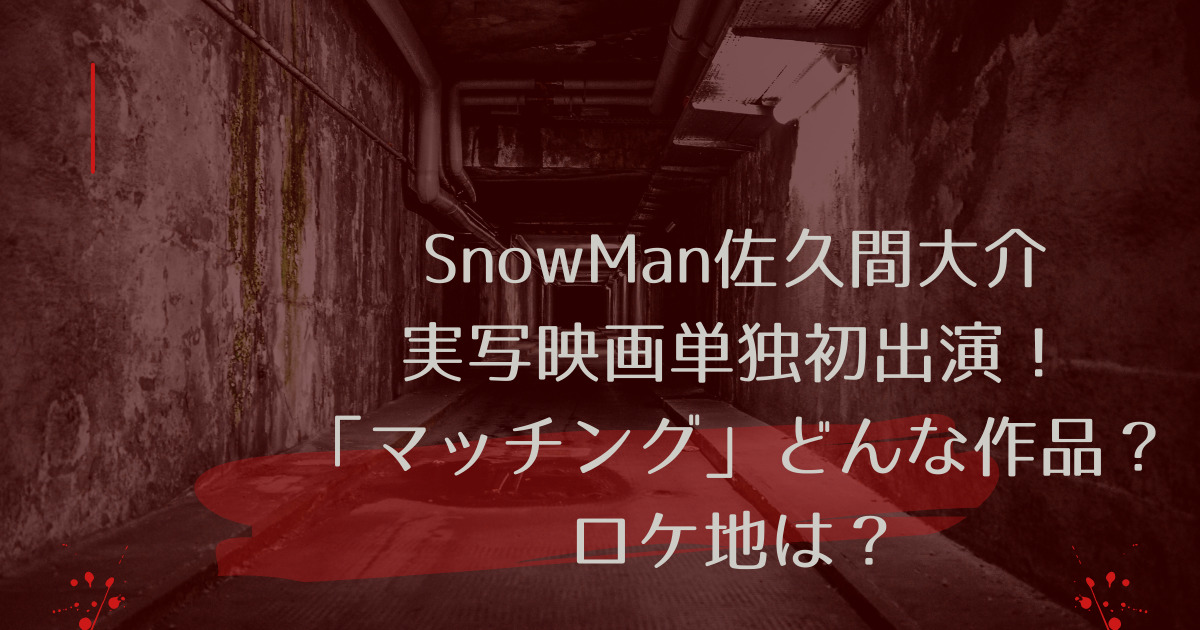 SnowMan佐久間大介実写映画単独初出演！マッチングどんな作品？ロケ地は？ | 美味しく楽しい毎日