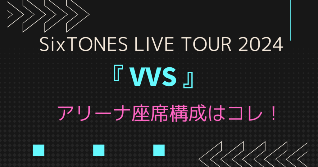 『VVS』アリーナ座席構成はコレ！SixTONES LIVE TOUR 2024 | 美味しく楽しい毎日