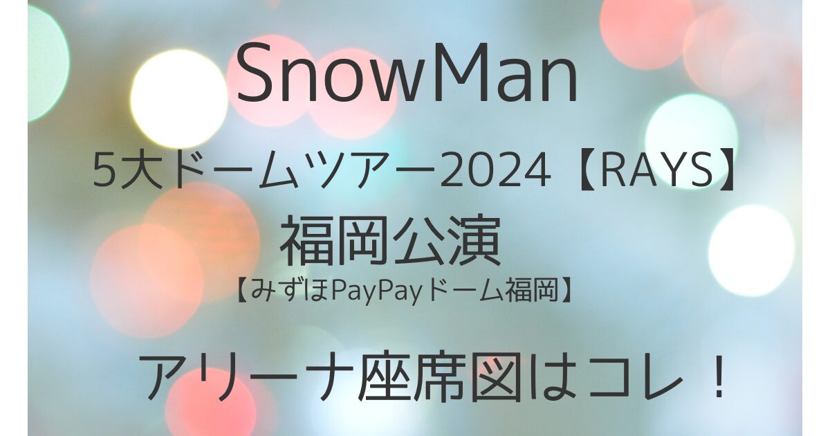 SnowManみずほPayPayドーム福岡 アリーナ座席図！ドームツアー2024 | 美味しく楽しい毎日